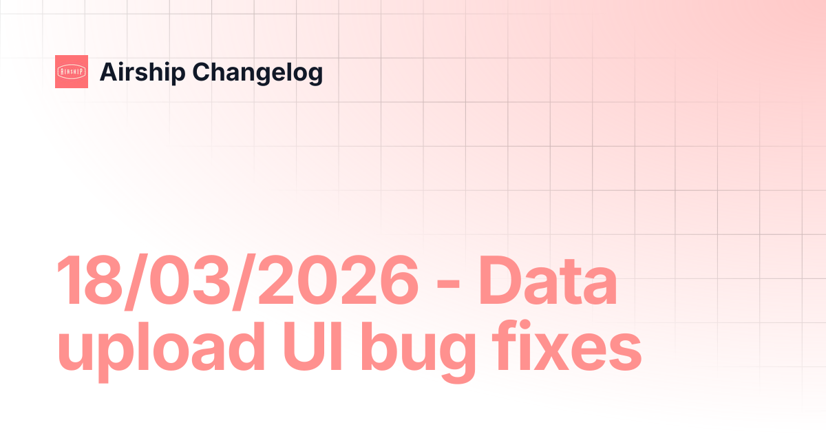18/03/2026 - Data upload UI bug fixes | Airship Changelog